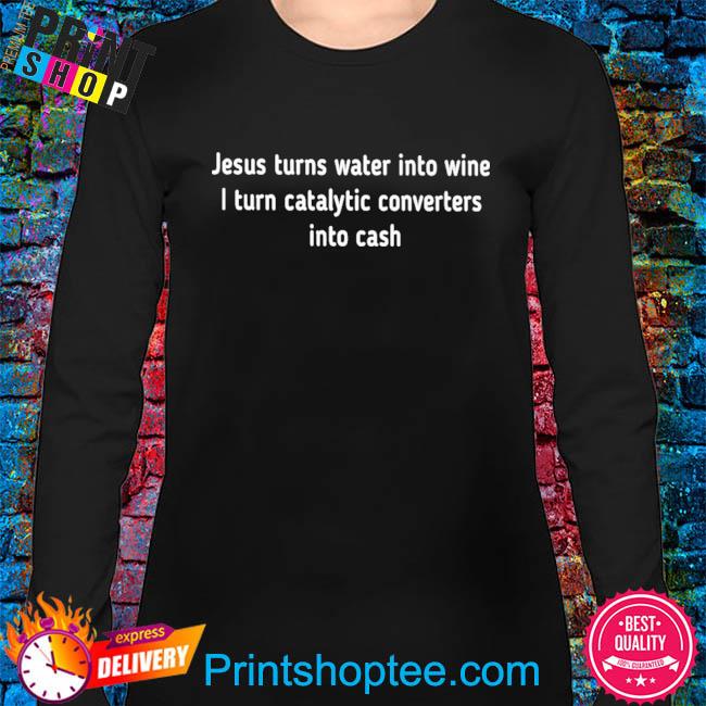 Jesus turns water into wine I turn catalytic converters into cash shirt, hoodie, sweater, long ...
